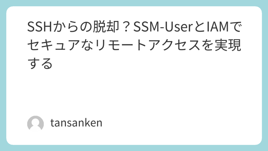 SSHからの脱却？SSM-UserとIAMでセキュアなリモートアクセスを実現する - Tansan Kenta テックブログ